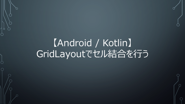 【Android】GridLayoutを使用してセル結合を行う | エンジニアになりたいブログ